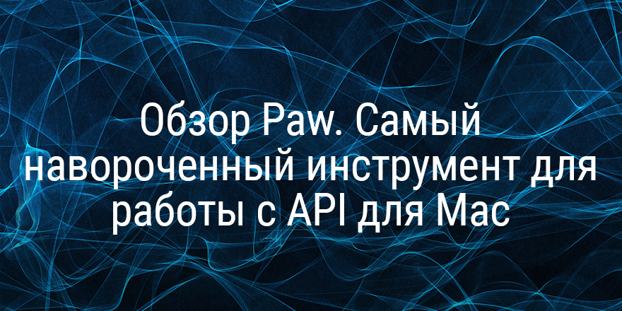 Обзор Paw. Самый навороченный инструмент для работы с API для Mac